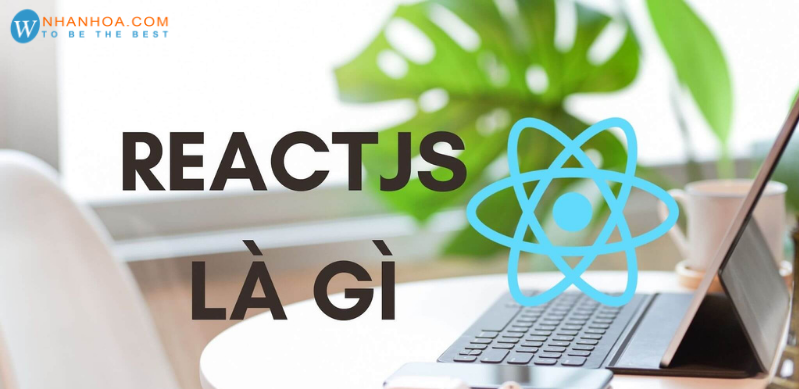 ReactJS là gì? Hướng dẫn sử dụng ReactJS một cách hiệu quả